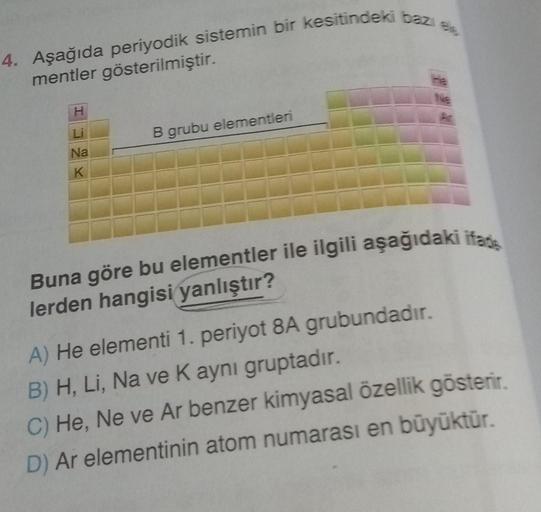 4. Aşağıda periyodik sistemin bir kesitindeki bazı ele mentler gösterilmiştir. H Li Na K B grubu ...
