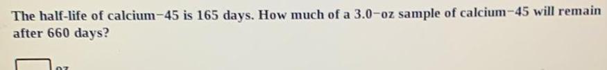 [ANSWERED] The half life of calcium 45 is 165 days How much of a 3 0 oz ...